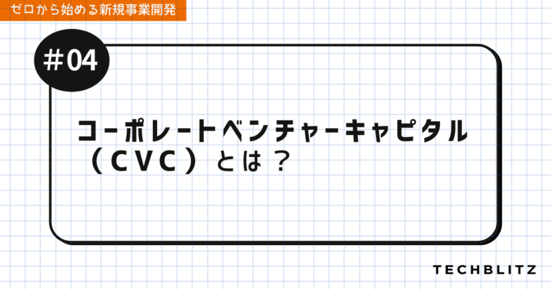 コーポレートベンチャーキャピタル（CVC）とは？｜ゼロから始める新規事業開発 #04 – TECHBLITZ