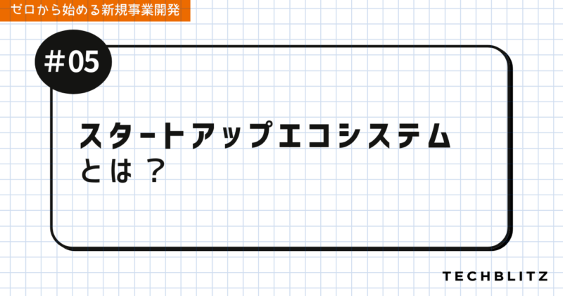 スタートアップエコシステムとは？｜ゼロから始める新規事業開発 #05 – TECHBLITZ